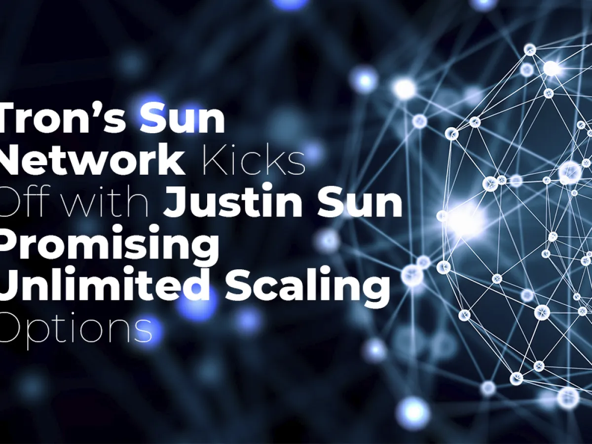 Tron’s Sun Network Kicks Off with Justin Sun Promising Unlimited Scaling Options