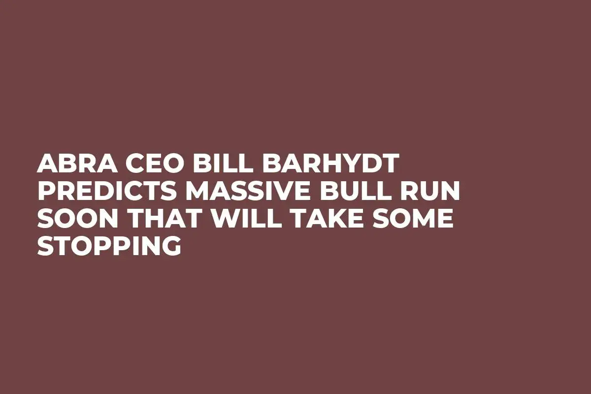 Abra CEO Bill Barhydt Predicts Massive Bull Run Soon That WIll Take ...