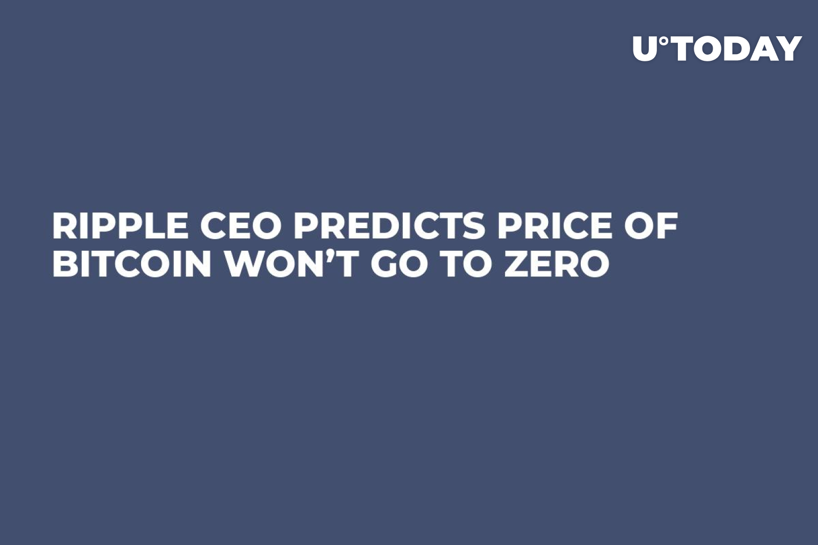 Ripple CEO Predicts Price of Bitcoin Won’t Go to Zero - U.Today