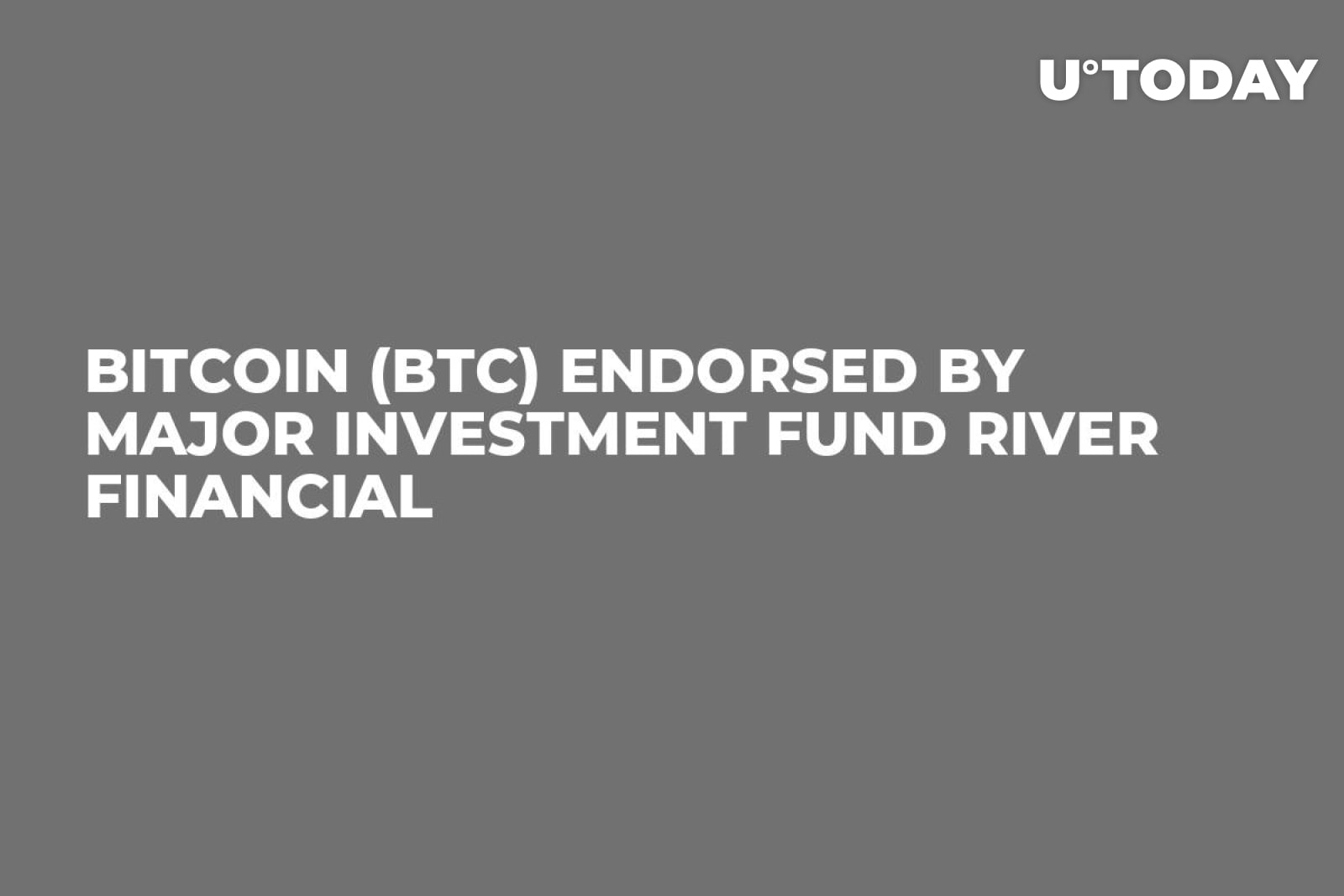 Bitcoin (BTC) Endorsed by Major Investment Fund River Financial - U.Today