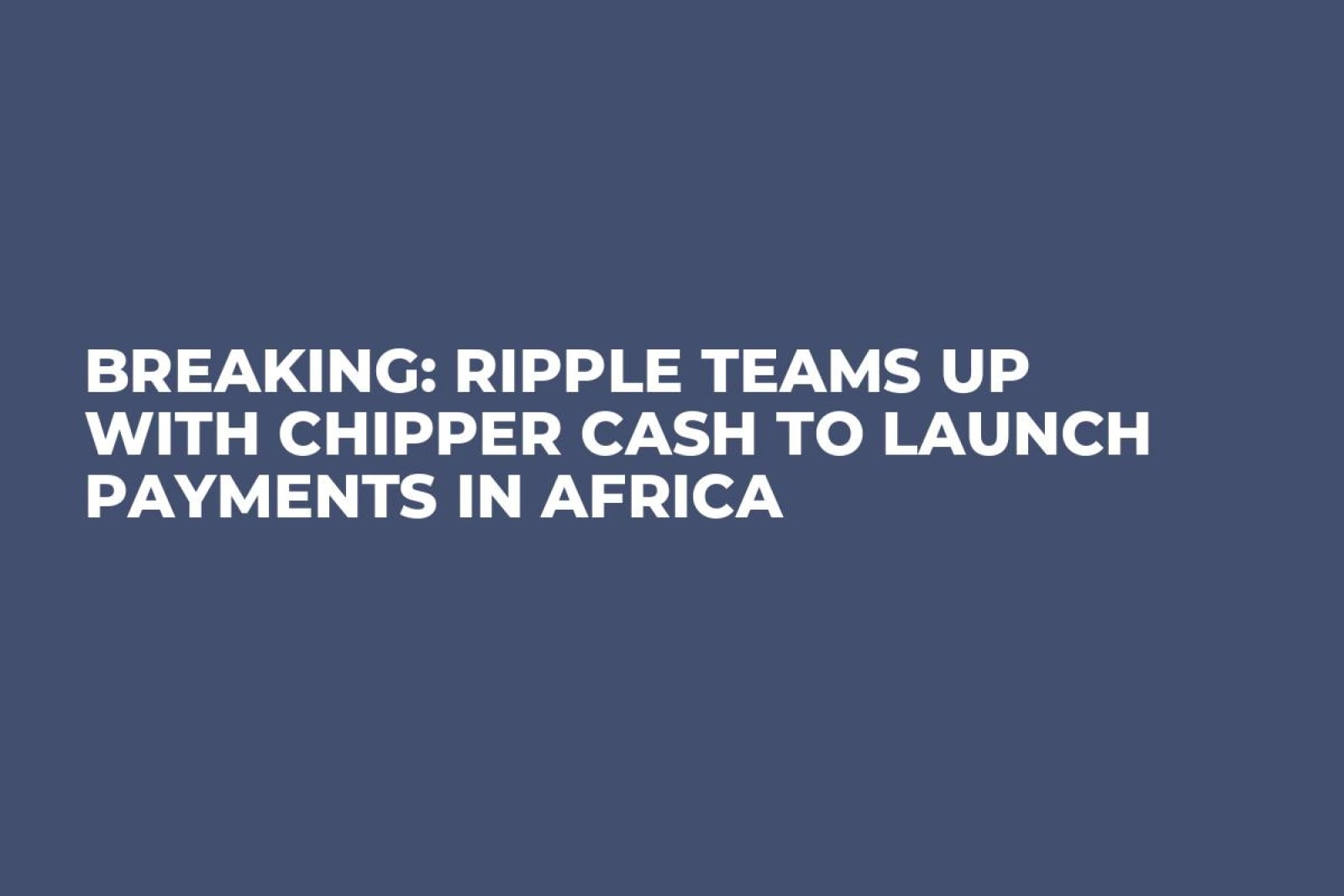 Breaking: Ripple Teams Up With Chipper Cash to Launch Payments in ...