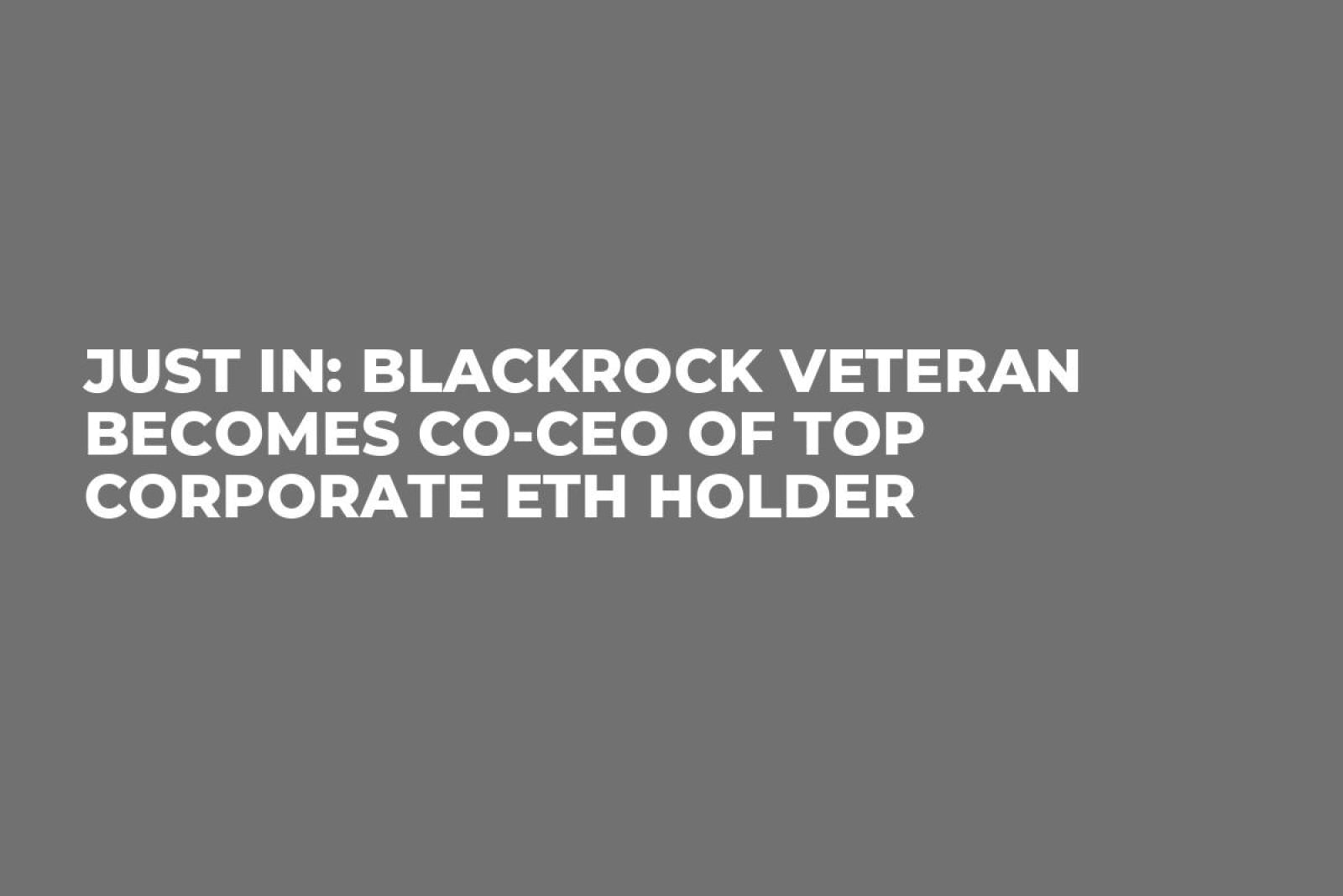 Just In: BlackRock Veteran Becomes Co-CEO of Top Corporate ETH Holder ...