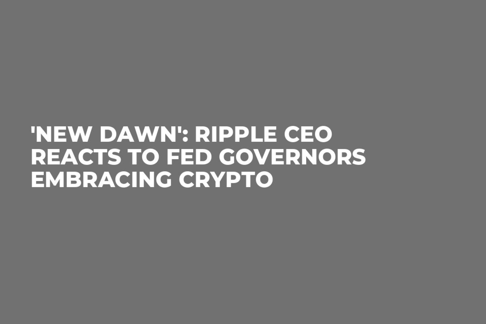 'New Dawn': Ripple CEO Reacts to Fed Governors Embracing Crypto - U.Today